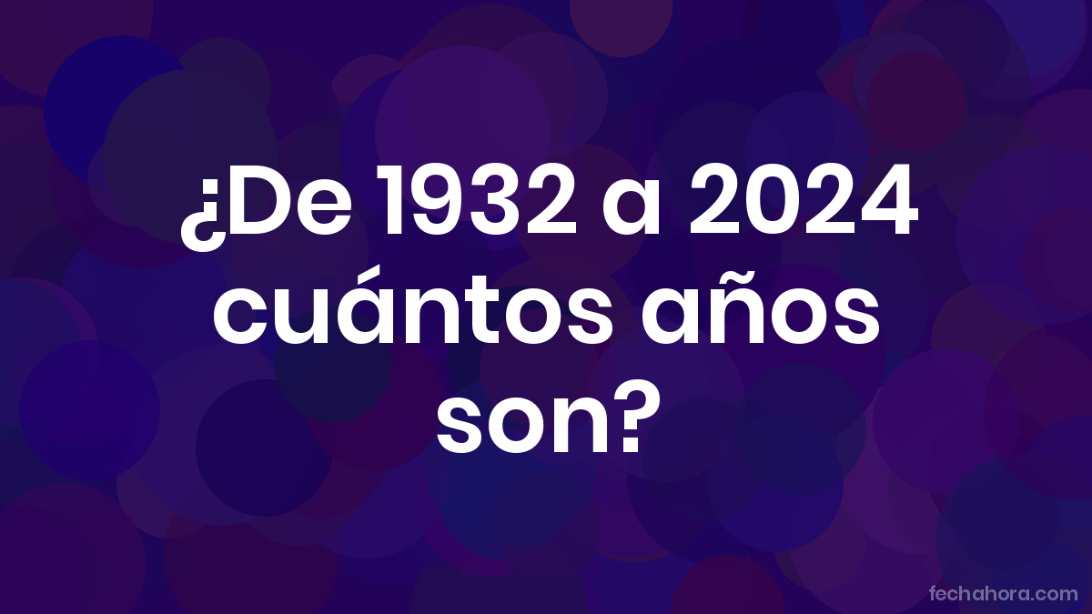 ¿De 1932 a 2024 cuántos años son? - FechaHora