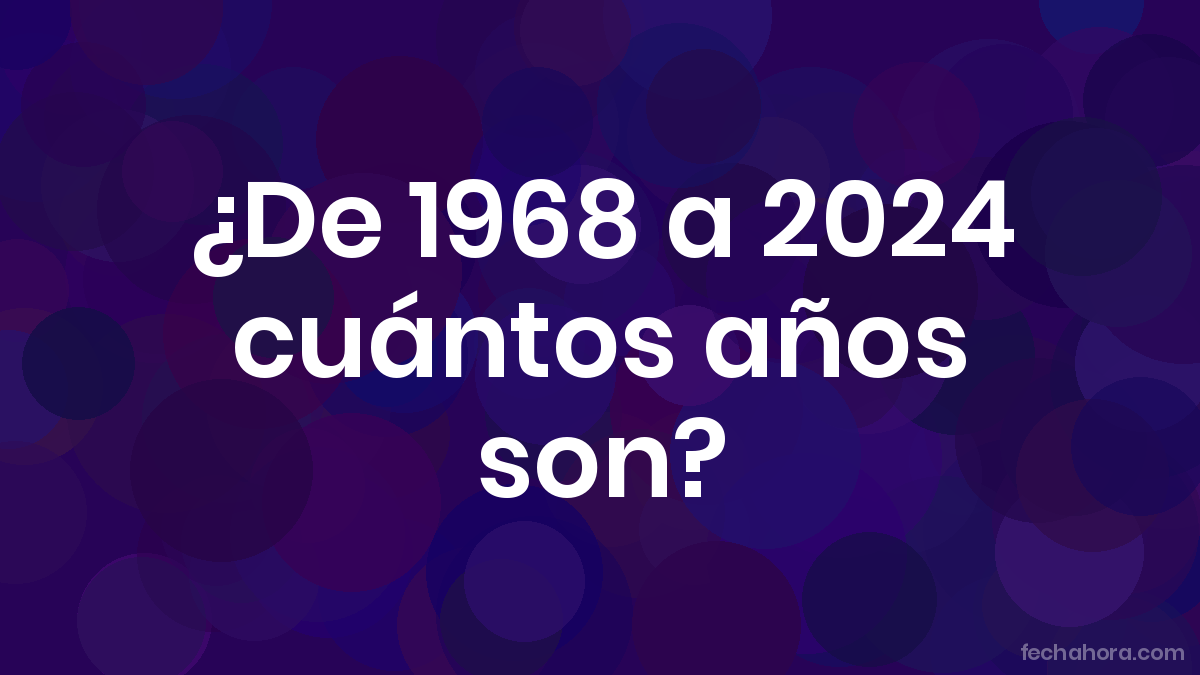 ¿De 1968 a 2024 cuántos años son? - FechaHora