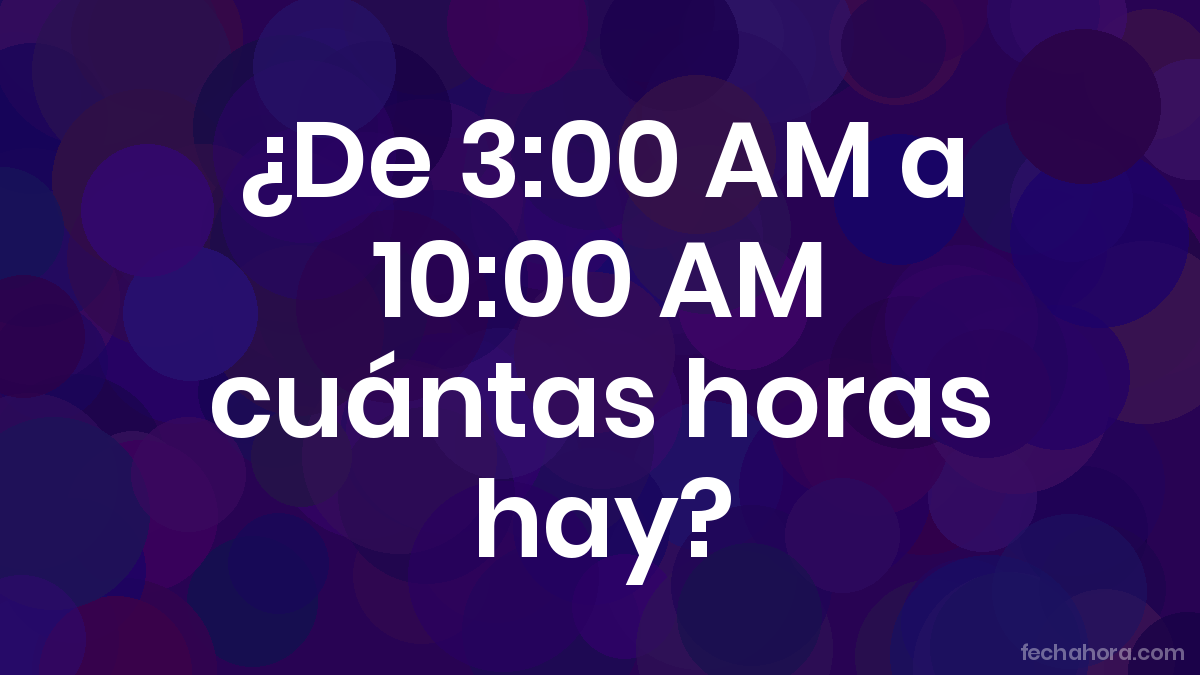 ¿De 3 am a 10 am cuántas horas hay? - FechaHora