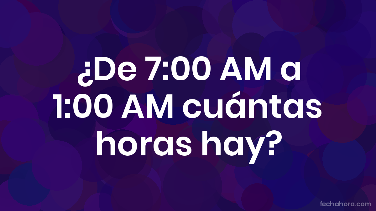 ¿De 7 am a 1 am cuántas horas hay? - FechaHora