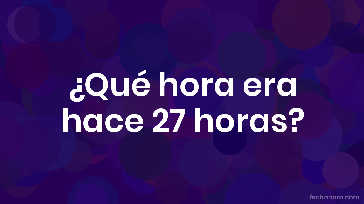 ¿Qué hora era hace 27 horas? - FechaHora