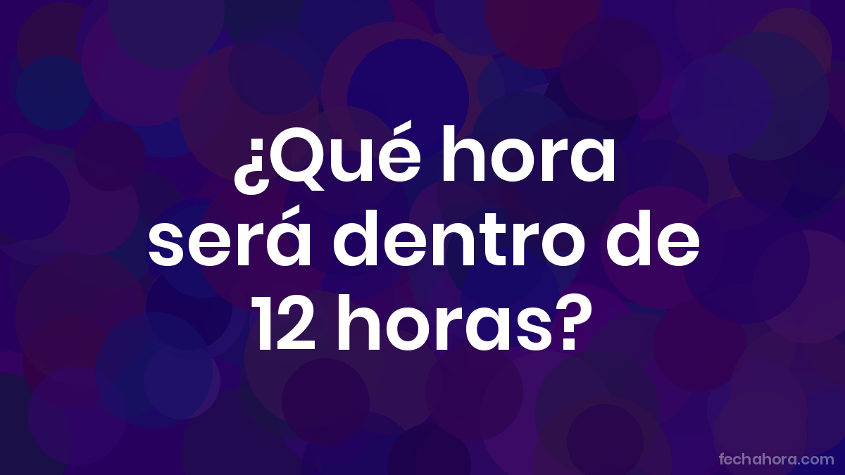 ¿Qué hora es dentro de 12 horas? - FechaHora