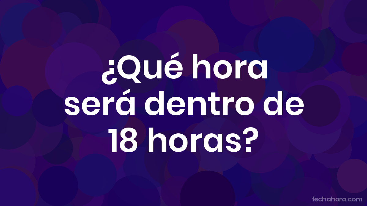 ¿Qué hora es dentro de 18 horas? - FechaHora