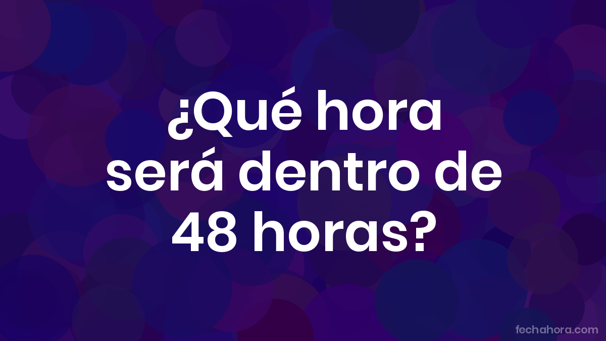 ¿Qué hora es dentro de 48 horas? - FechaHora