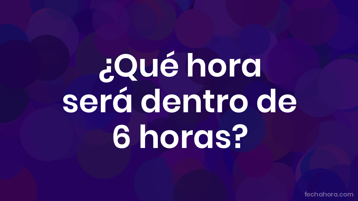 ¿Qué hora es dentro de 6 horas? - FechaHora