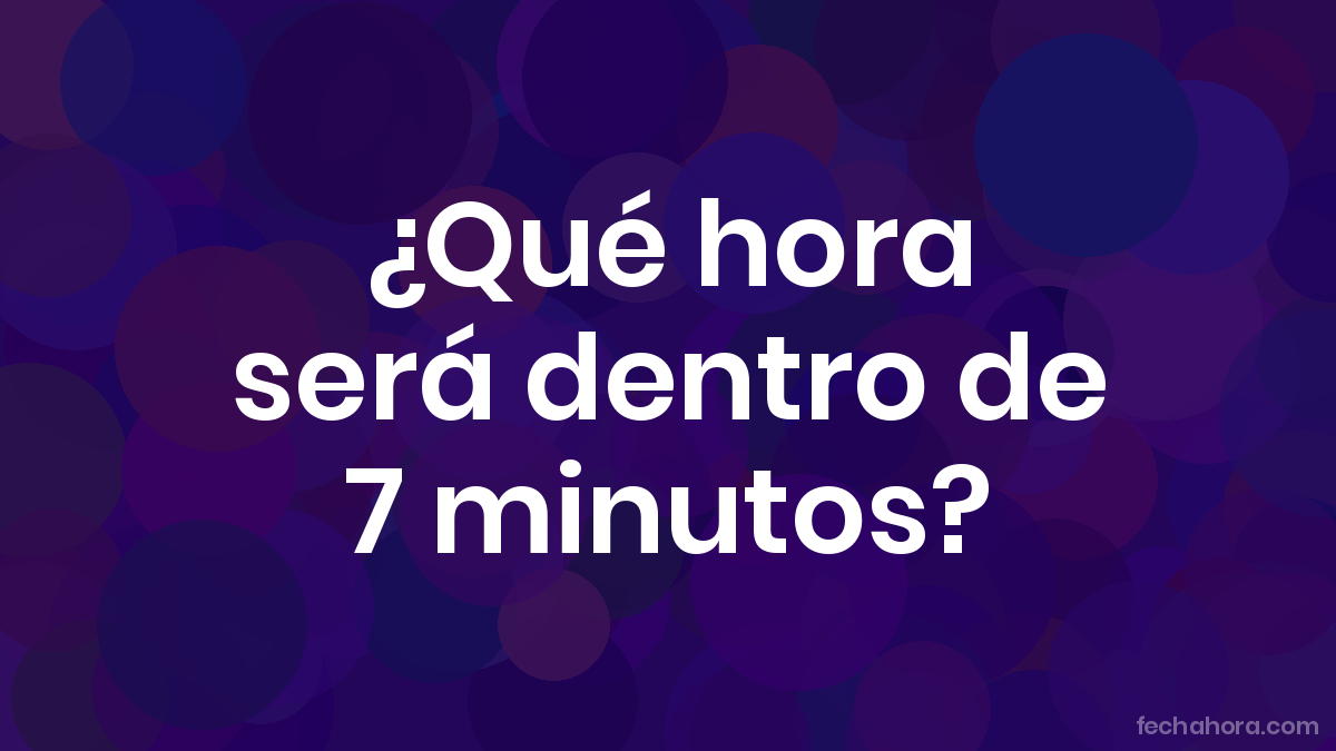 ¿Qué hora es dentro de 7 minutos? - FechaHora